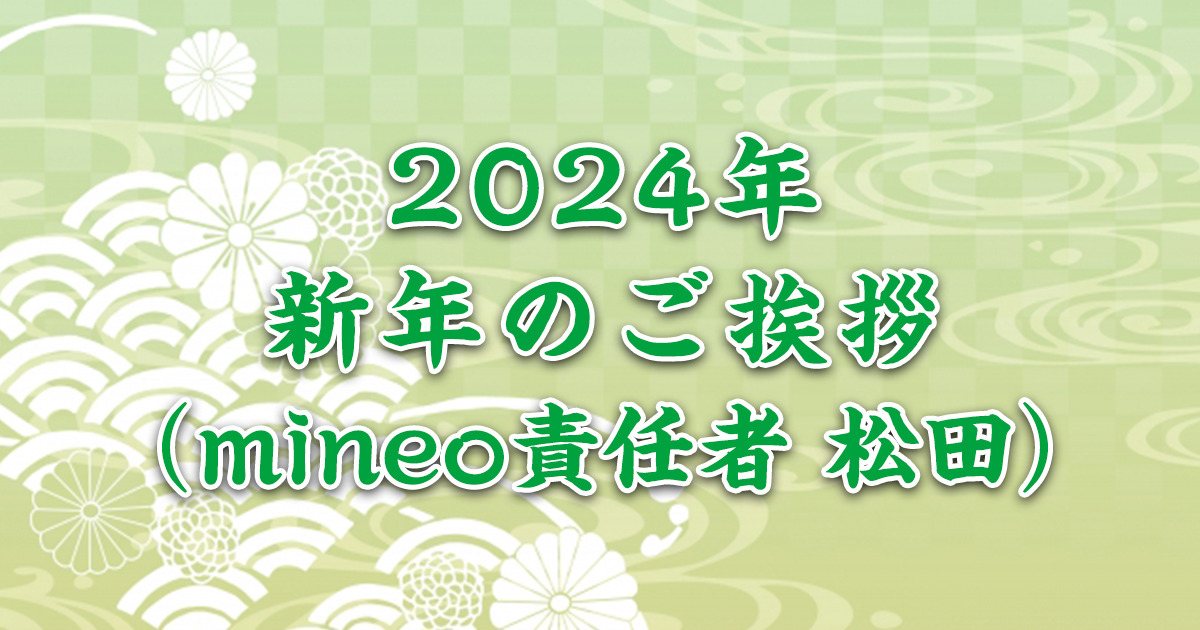 2024年新年のご挨拶と抱負（mineo責任者 松田） | スタッフブログ | マイネ王